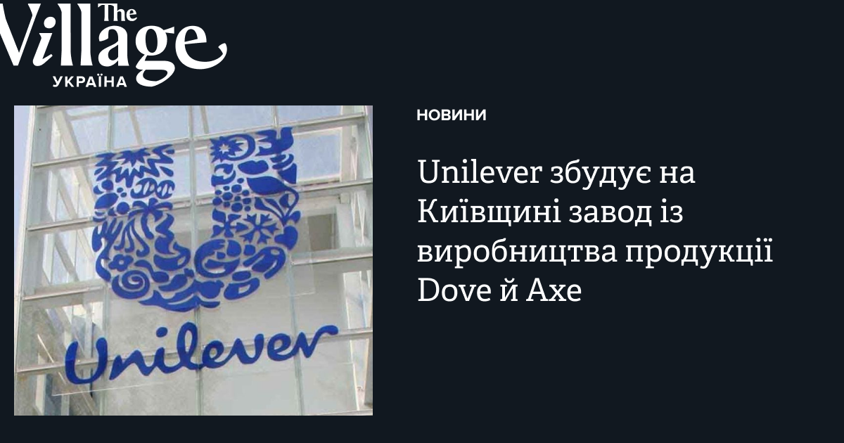 Unilever збудує на Київщині завод із виробництва продукції Dove й Axe ...